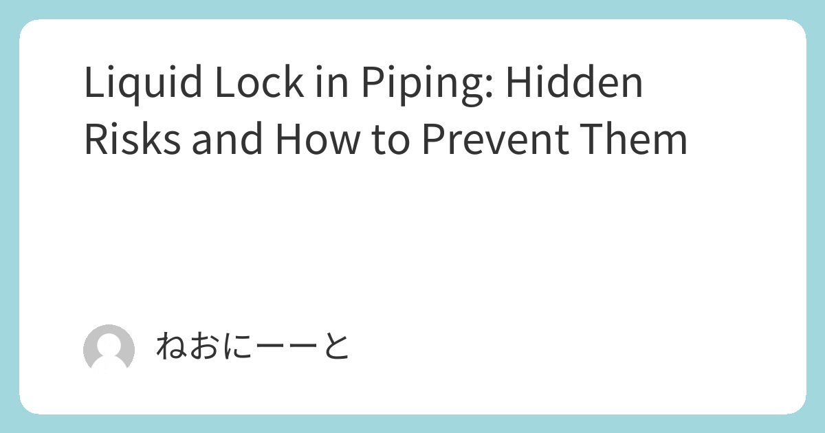 Liquid Lock in Piping: Hidden Risks and How to Prevent Them